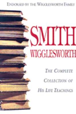Smith Wigglesworth: Complete Collection of His Life Teachings by ...