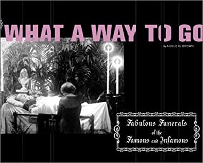 What a Way to Go : Fabulous Funerals of the Famous and Infamous A ...