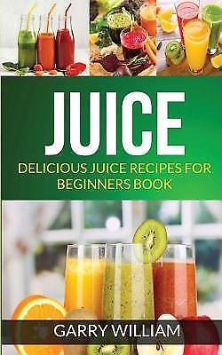 Juice: Delicious Juice Recipes for Beginners Book by Garry William ...