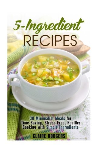 5-INGREDIENT RECIPES: 30 MINIMALIST MEALS FOR TIME-SAVING, By Claire ...