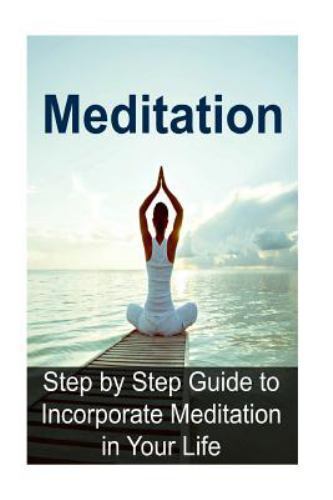 Meditation: Step by Step Guide to Incorporate Meditation in Your Life ...