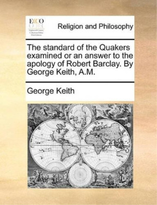 George Keith The standard of the Quakers examined or an answer to the ...