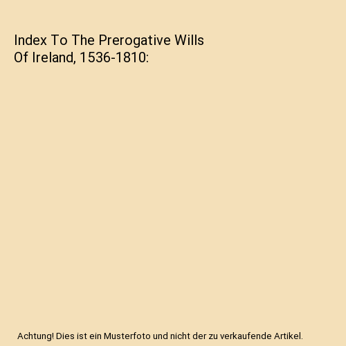 Index to The Prerogative Wills of Ireland, 1536-1810 von Arthur Edward ...