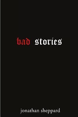 Bad Stories: A Collection of Short Stories by Sheppard, Jonathan ...