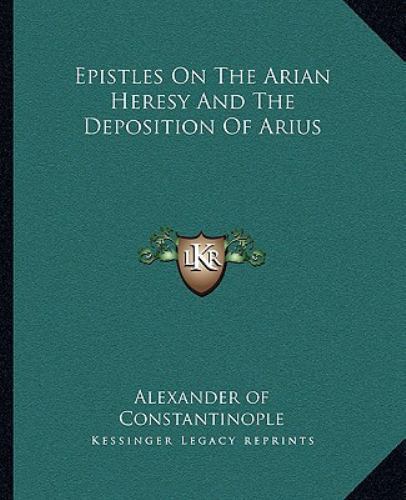 Epistles on the Arian Heresy and the Deposition of Arius by Alexander ...