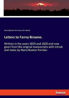 Letters to Fanny Brawne.: Written in the years 1819 and 1820 and now ...