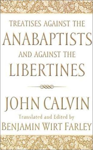 Treatises Against the Anabaptists and Against the Libertines by Calvin ...