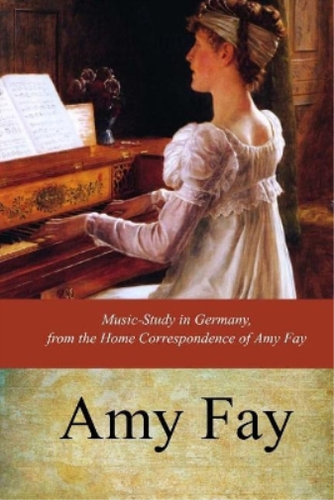 Amy Fay Music-Study in Germany, from the Home Correspondence of Amy Fay ...