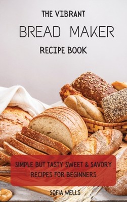 Wells - Vibrant Bread Maker Recipe Book Simple But Tasty Sweet Savo ...