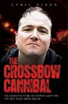 The Crossbow Cannibal: The Definitive Story of Stephen Griffiths - the ...