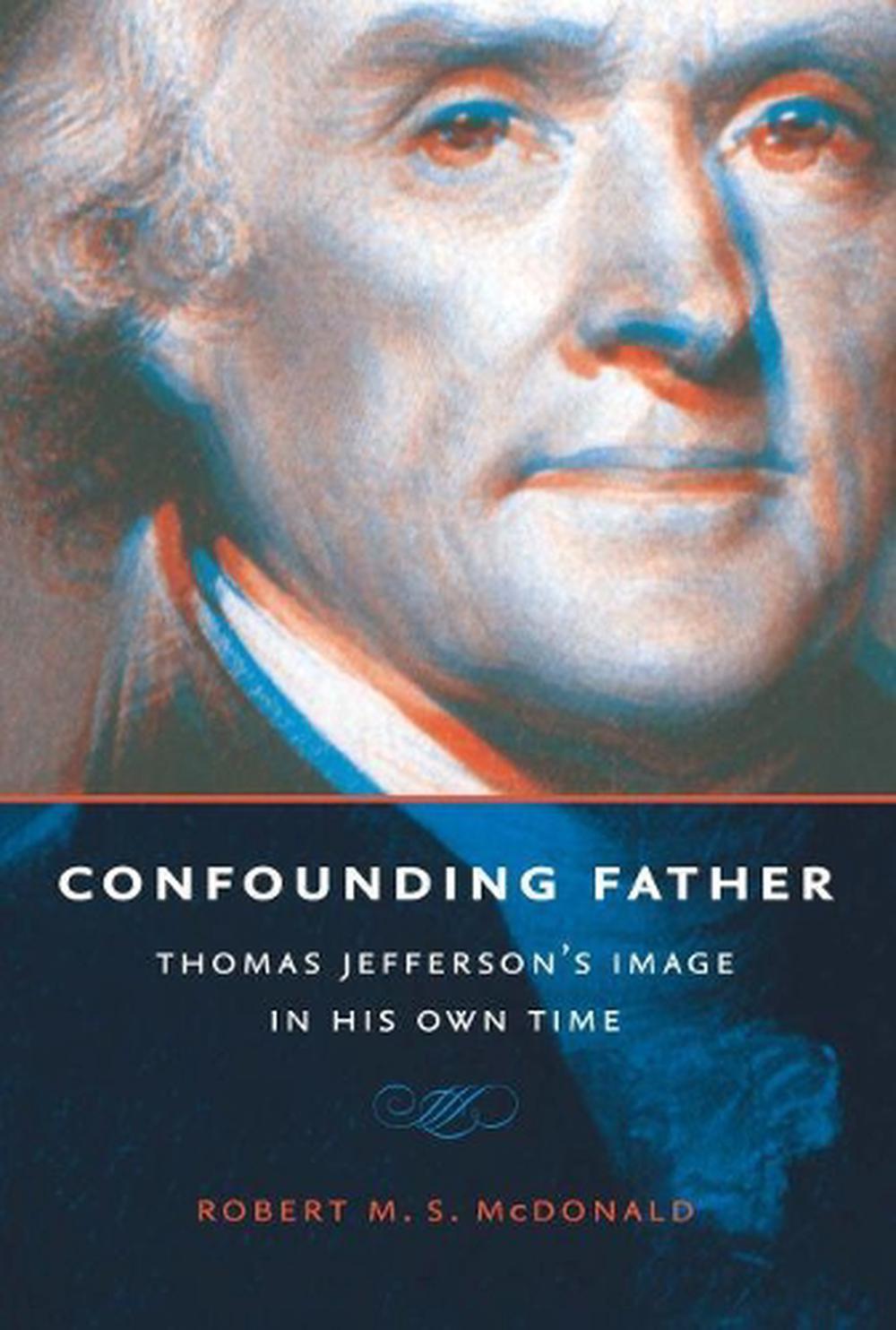 Confounding Father: Thomas Jefferson's Image in His Own Time by Robert ...
