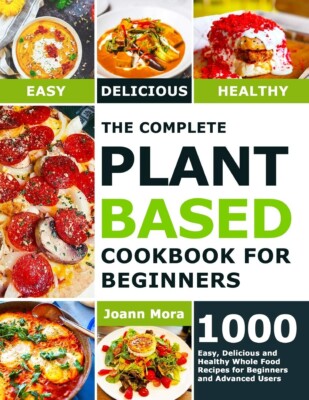 The Complete Plant Based Cookbook for Beginners: 1000 Easy, Delicious ...