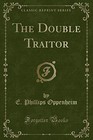 THE DOUBLE TRAITOR (CLASSIC REPRINT) By E. Phillips Oppenheim **BRAND ...