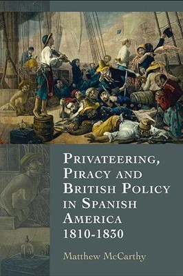 Privateering, Piracy and British Policy in Spanish America, 1810-1830 ...