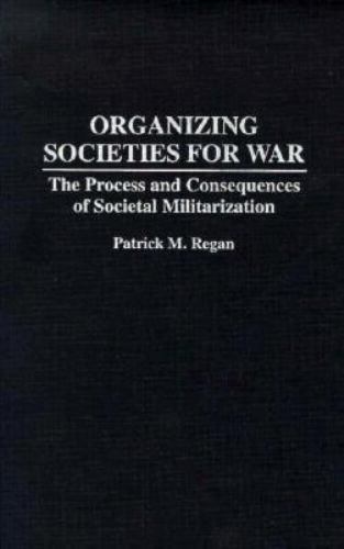 Organizing Societies for War : The Process and Consequences of Societal Militarization by ...