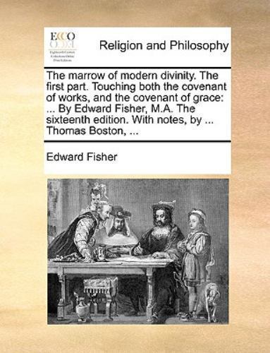 Marrow of Modern Divinity the First Part Touching Both the Covenant of ...