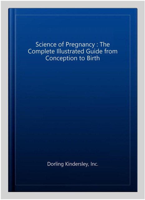 Science of Pregnancy The Complete Illustrated Guide From Conception to ...