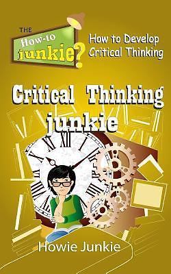 How-To Junkie Ser.: Critical Thinking Junkie : How to Develop Critical ...