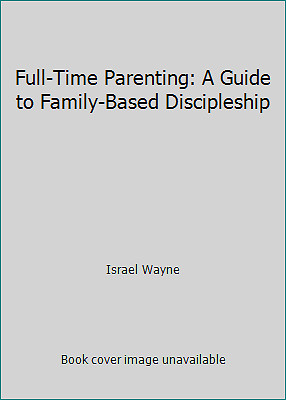 Full-Time Parenting: A Guide to Family-Based Discipleship by Israel ...