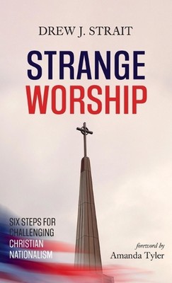 Strange Worship: Six Steps for Challenging Christian Nationalism by ...