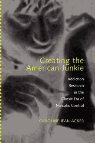 Creating the American Junkie : Addiction Research in the Classic Era of ...