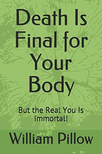 DEATH IS FINAL FOR YOUR BODY: BUT THE REAL YOU IS By William Pillow ...