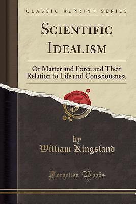 Scientific Idealism : Or Matter and Force and Their Relation to Life ...