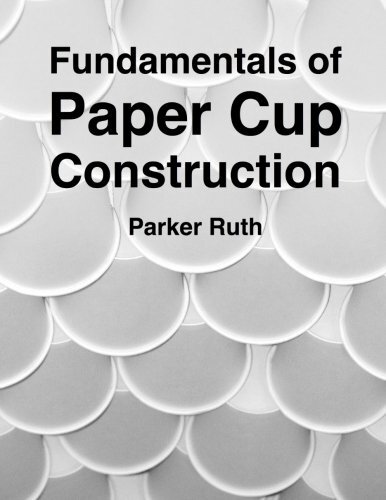 FUNDAMENTALS OF PAPER CUP CONSTRUCTION By Parker Ruth **BRAND NEW ...