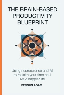 The Brain-Based Productivity Blueprint: Using neuroscience and AI to ...