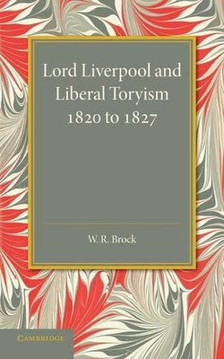 Lord Liverpool and Liberal Toryism: 1820 to 1827 by W.R. Brock (English ...