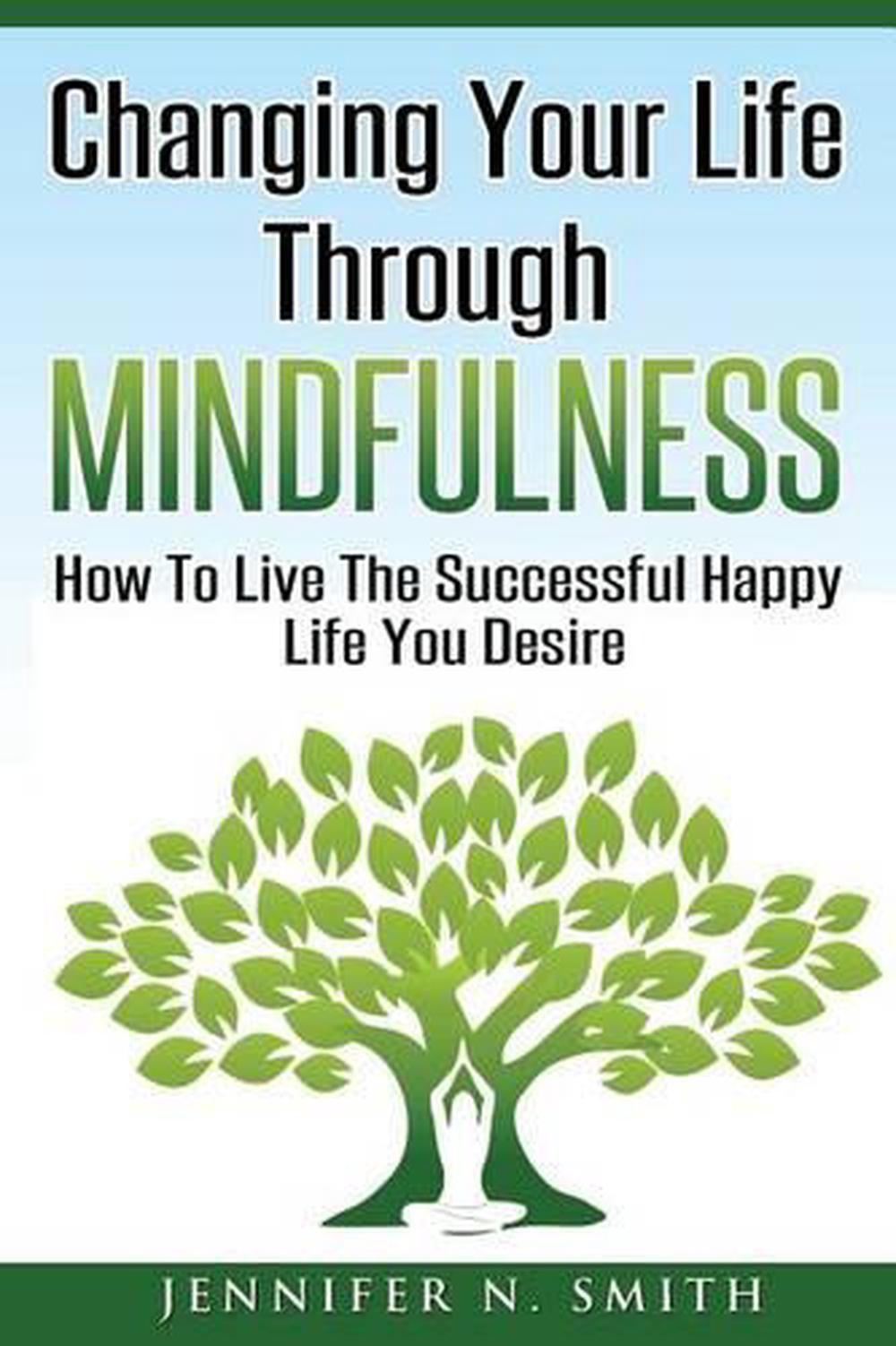 Changing Your Life Through Mindfulness: How To Live The Successful ...