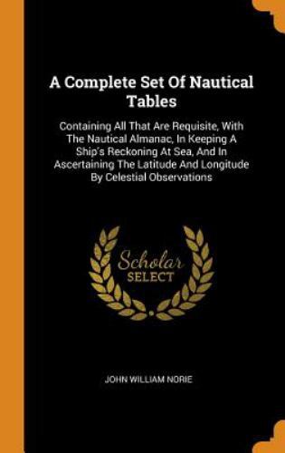 A Complete Set of Nautical Tables : Containing All That Are Requisite ...