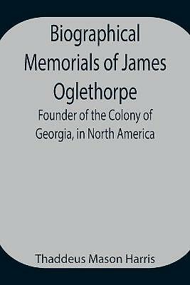 Biographical Memorials of James Oglethorpe; Founder of the Colony of ...