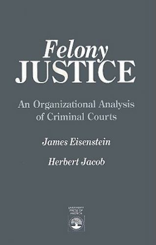 Felony Justice : An Organizational Analysis of Criminal Courts by Herbert Jacob and James ...