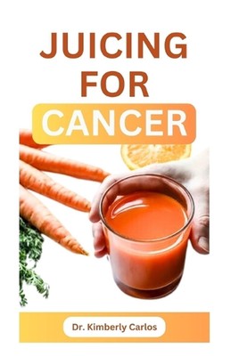 Juicing for Cancer: Sip Your Way to a Healthier You by Kimberly Carlos ...