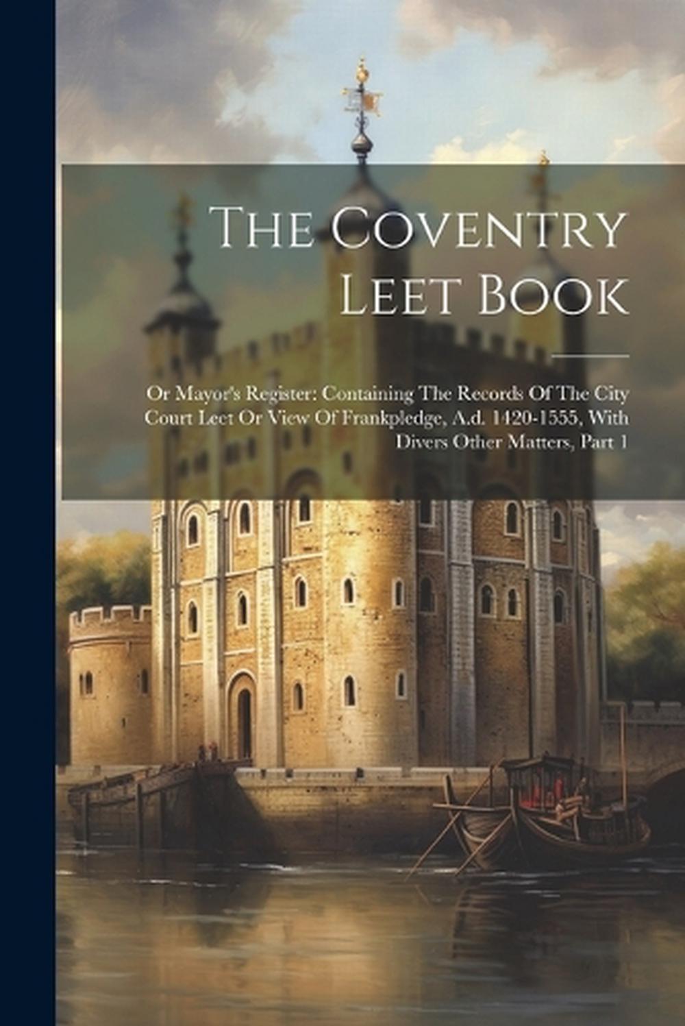 The Coventry Leet Book : Or Mayor's Register: Containing the Records of ...