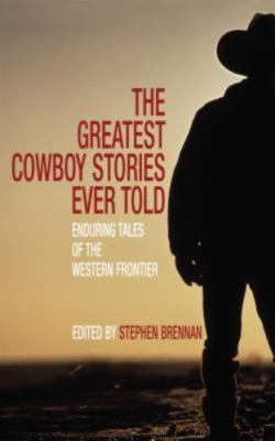 The Greatest Cowboy Stories Ever Told: Enduring Tales of the Western ...