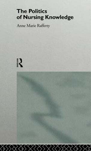 The Politics of Nursing Knowledge by Anne Marie Rafferty: New ...
