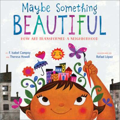 Maybe Something Beautiful: How Art Transformed a Neighborhood by F ...