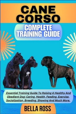 CANE CORSO COMPLETE TRAINING GUIDE: Essential Training Guide To Raising ...