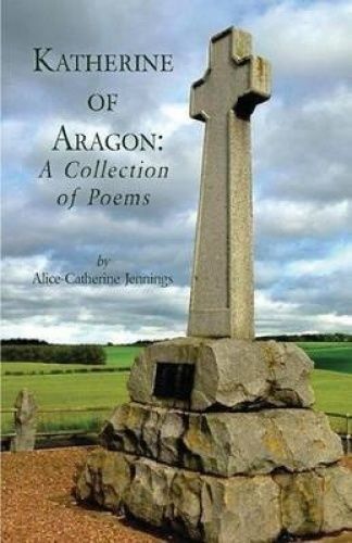 Katherine of Aragon: A Collection of Poems by Alice-Catherine Jennings ...
