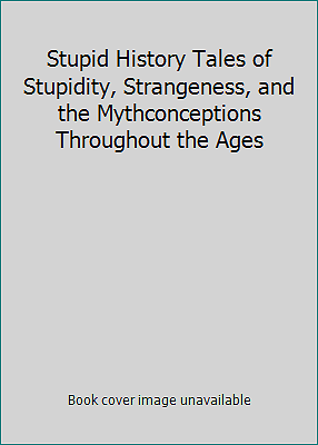 Stupid History Tales of Stupidity, Strangeness, and the Mythconceptions ...