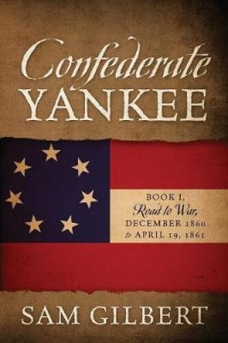 Confederate Yankee: Book I Road to War December 1860 to April 19, 1861 ...