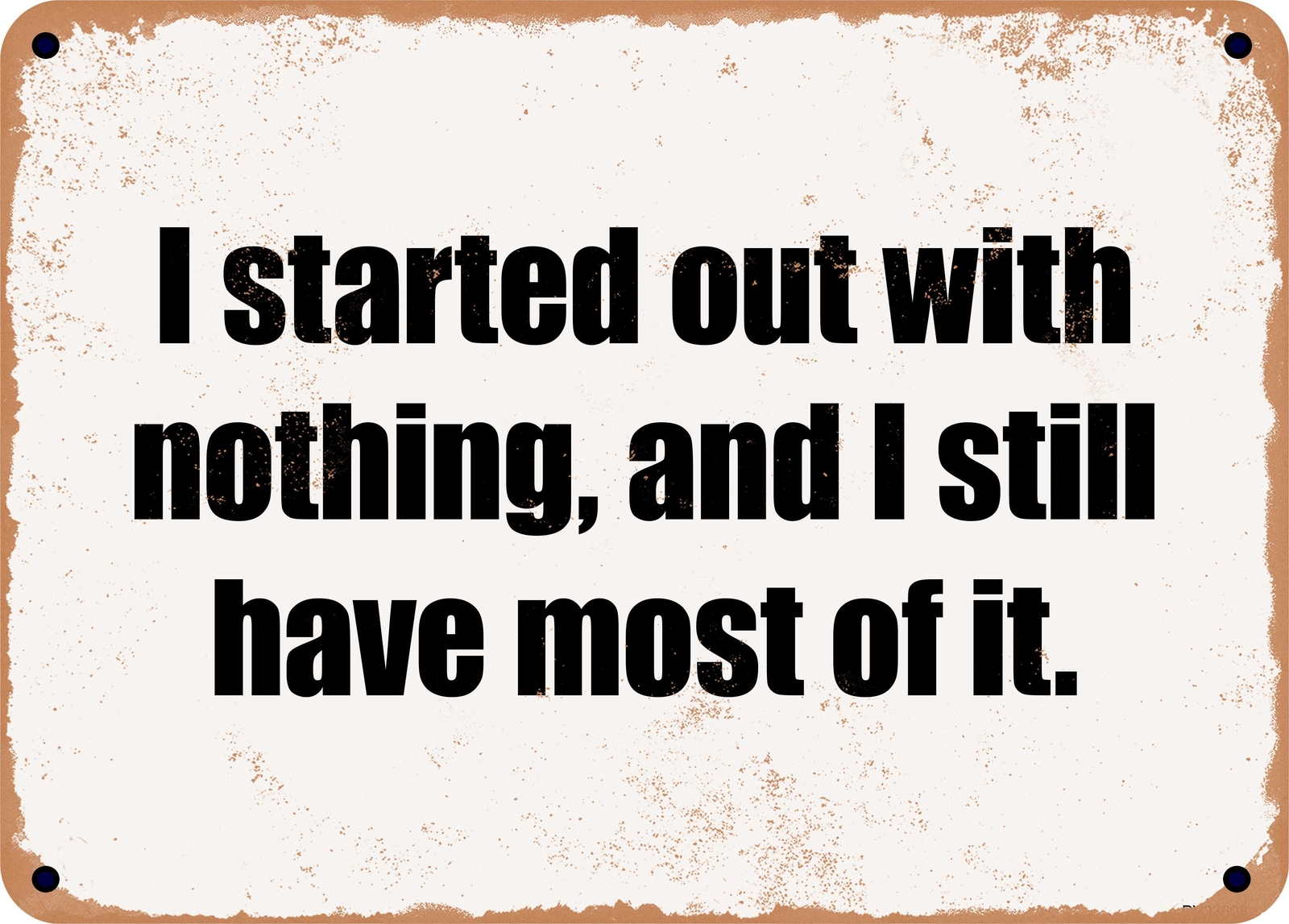 METAL SIGN - I started out with nothing, and I still have most of it ...