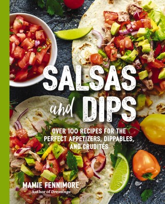 Salsas and Dips: Over 100 Recipes for the Perfect Appetizers, Dippables ...