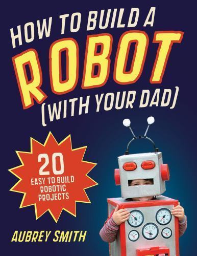 How to Build a Robot (With Your Dad): 20 Easy-to-Build Robotic Projects ...