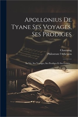Apollonius De Tyane Ses Voyages, Ses Prodiges: Sa Vie, Ses Voyages, Ses ...