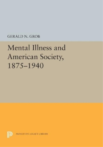 Gerald N. Grob Mental Illness and American Society, 1875-1940 ...