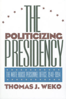 The Politicizing Presidency: The White House Personnel Office, 1948 ...