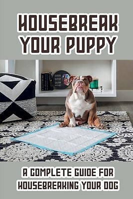 Housebreak Your Puppy Complete Guide For Housebreaking Your Do by ...